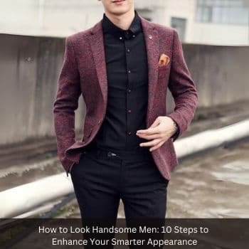 How to Look Handsome Men: 12 Steps to Enhance Your Smarter Appearance